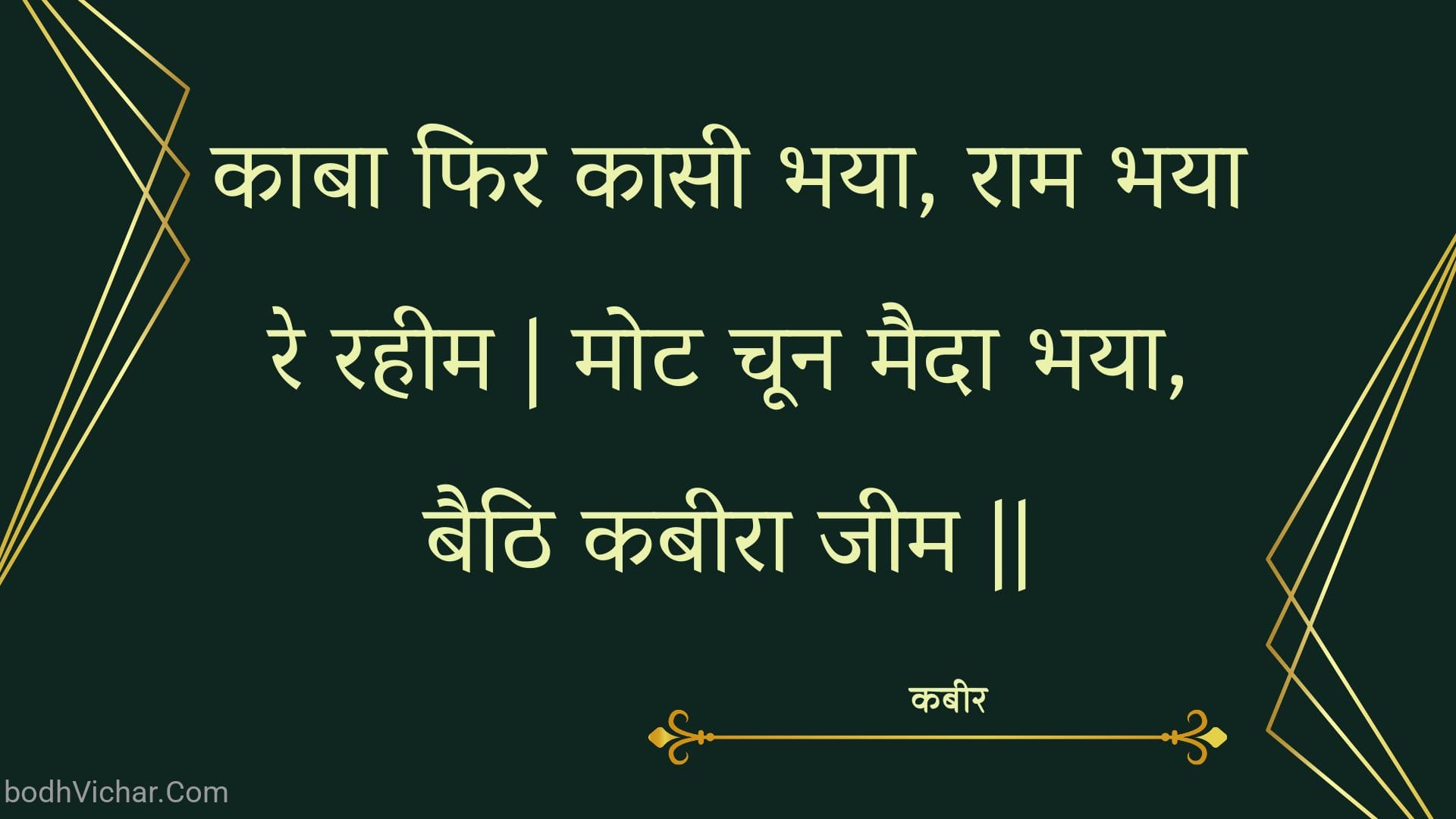 काबा फिर कासी भया, राम भया रे रहीम | मोट चून मैदा भया, बैठि कबीरा जीम ...